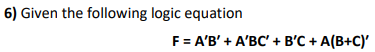 Solved 6) Given the following logic equation F = A'B' + | Chegg.com